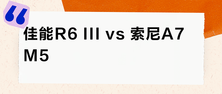 佳能R6 III vs 索尼A7M5？我们汇总了128位用户真实观点，结论在这_无反相机_什么值得买